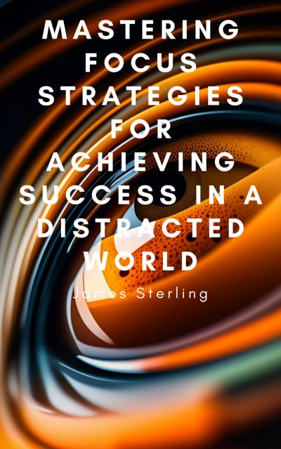 Smashwords – Mastering Focus Strategies for Achieving Success in a Distracted World – a book by ...