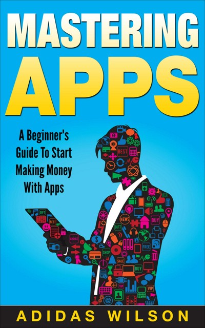 Smashwords – Mastering Apps: A Beginner's Guide To Start Making Money With Apps – a book by ...